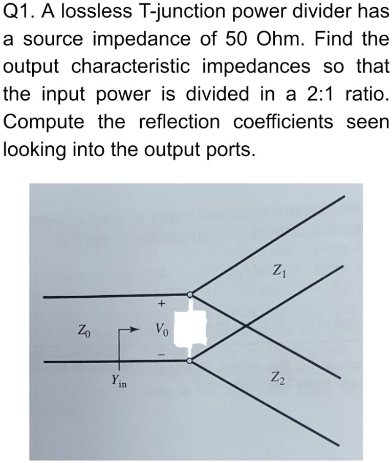 SOLVED: Q1. A lossless T-junction power divider has a source impedance of 50 Ohm. Find the ...