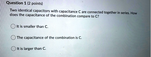 SOLVED: Question (2 points) Two identical capacitors with capacitance € are connected together ...