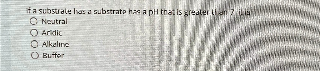 SOLVED: If a substrate has a pH that is greater than 7, it is: Neutral ...