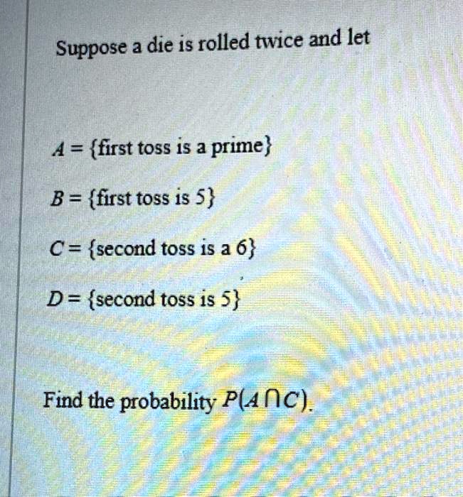 SOLVED: Suppose a die is rolled twice and let A = first toss is 3 or prime B = first toss is 5 C ...