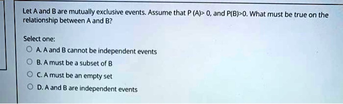 SOLVED: Let A and B are mutually exclusive events Assume that P(A)> 0, and P(B)-0. What must be ...