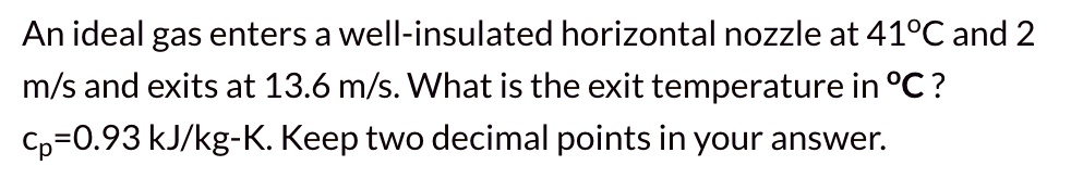 An ideal gas enters a well-insulated horizontal nozzle at 41°C and 2 m/s and exits at 13.6 m/s ...