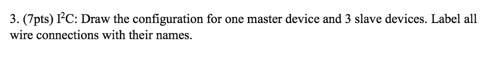 3. (7pts) I2C: Draw the configuration for one master device and 3 slave devices. Label all wire ...