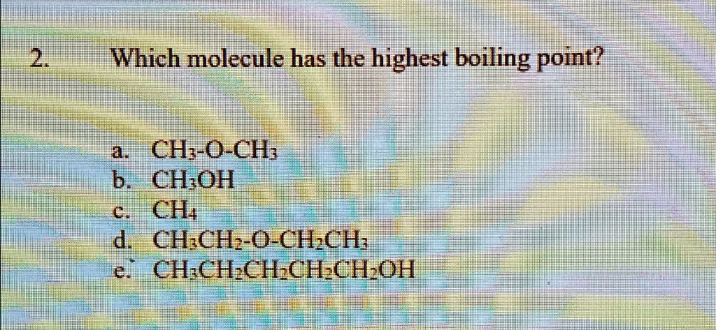 2. Which molecule has the highest boiling point? a. CH3-O-CH3 b. CH3OH c. CH4 d. CH3CH2-O-CH2CH3 ...