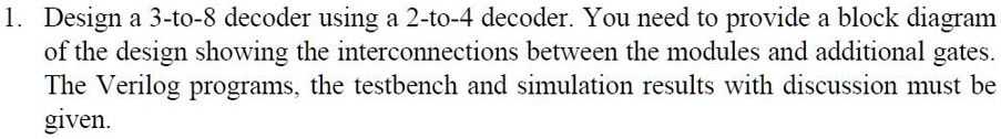 1. Design a 3-to-8 decoder using a 2-to-4 decoder. You need to provide ...