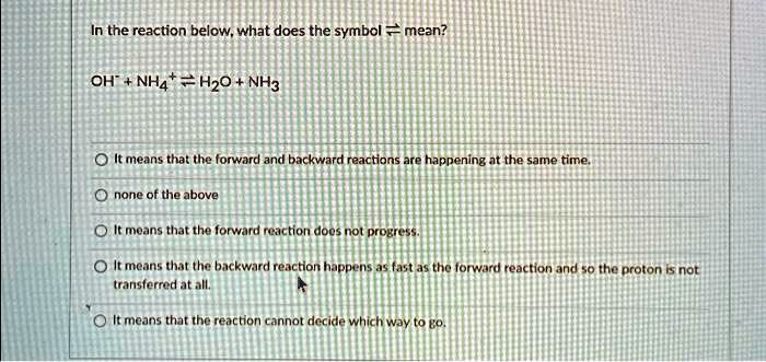 In the reaction below, what does the symbol ⇌ mean? OH^- + NH4^+ ⇌ H2O ...