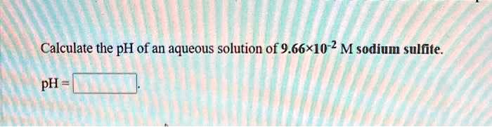 SOLVED: Calculate the pH of an aqueous solution of 9. 66*10-2 M sodium ...