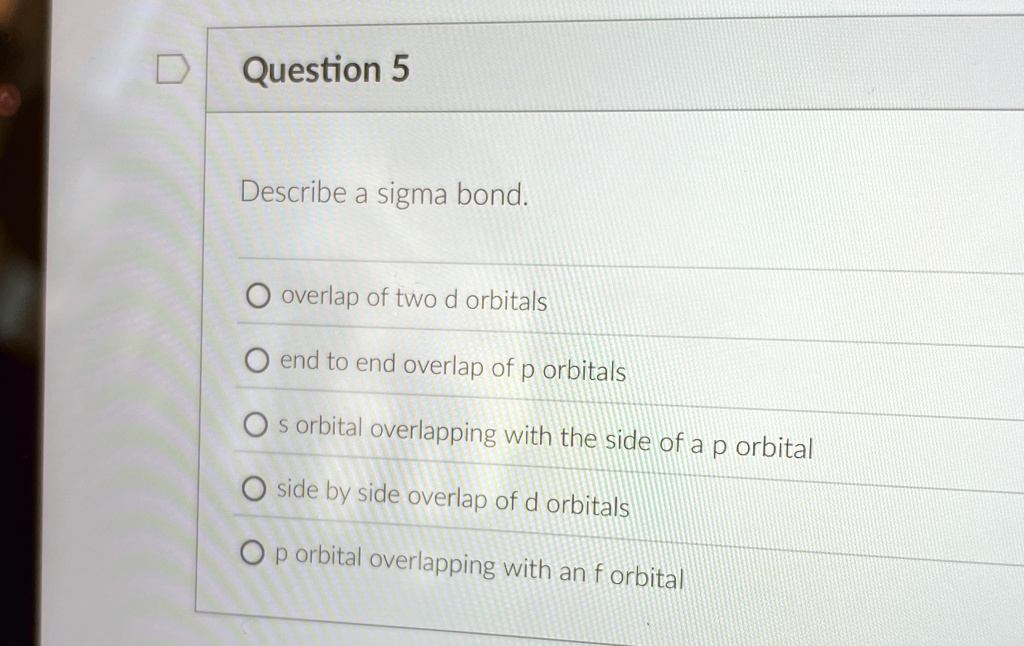Question 5 Describe a sigma bond. O overlap of two d orbitals O end to ...