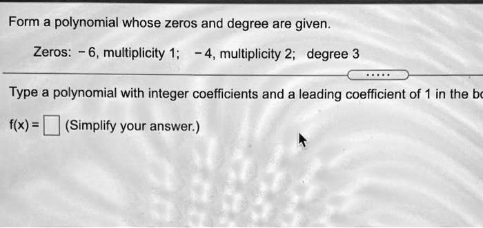 SOLVED: Form a polynomial whose zeros and degree are given. Zeros: 6, multiplicity 1; 4 ...