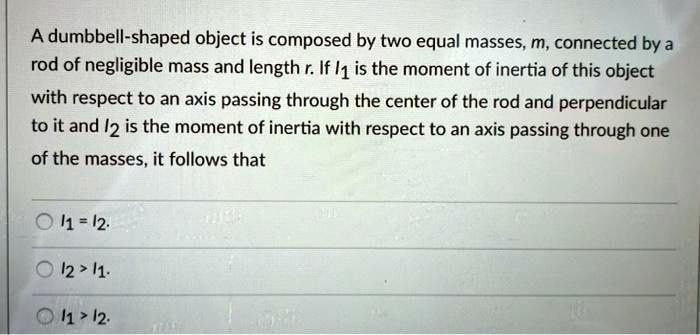 SOLVED: A dumbbell-shaped object is composed of two equal masses, m, connected by a rod of ...