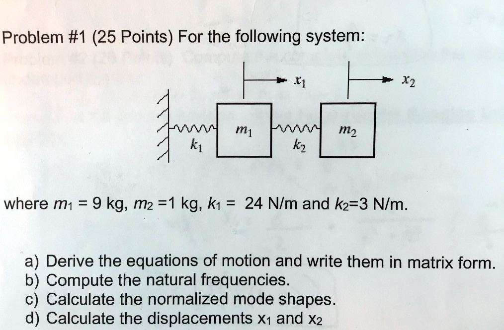 Problem #1 (25 Points) For the following system: x1 m1 m2 k1 k2 x2 where m1 = 9 kg, m2 = 1 kg ...
