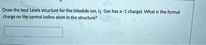 Draw the best Lewis structure for the triiodide ion. The ion has a -1 ...