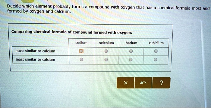 Decide which element probably forms a compound with oxygen that has a chemical formula most and ...