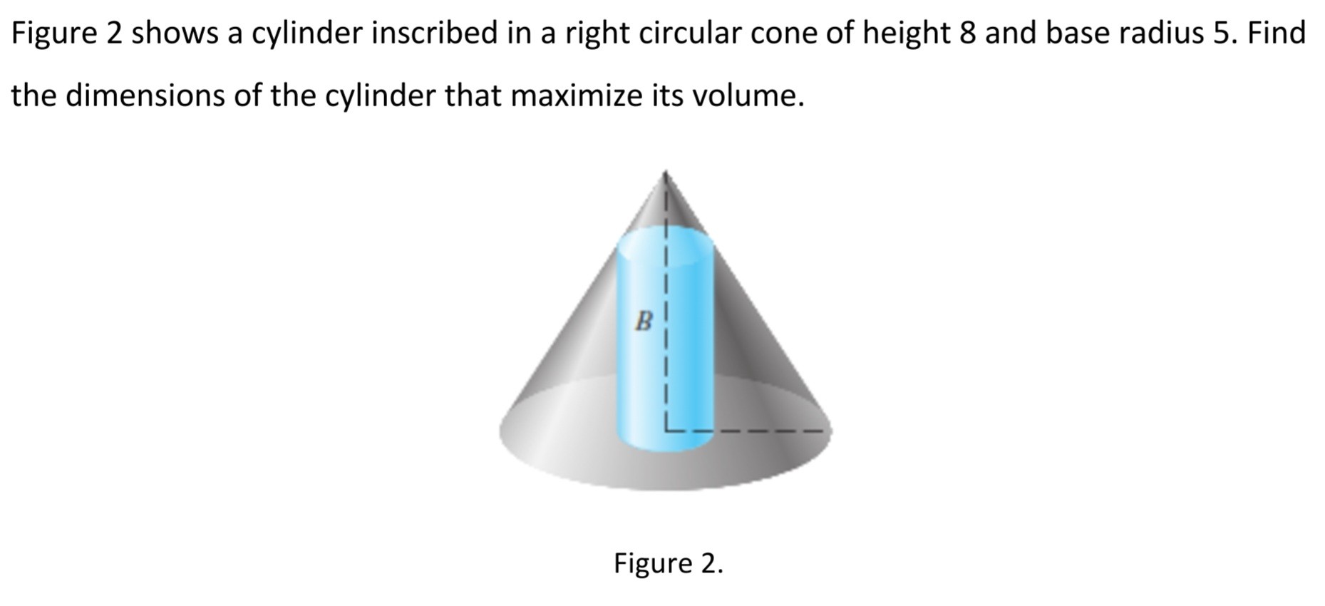 SOLVED: Figure 2 shows a cylinder inscribed in a right circular cone of height 8 and base radius ...
