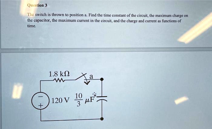 Question 3 The switch is thrown to position a. Find the time constant ...