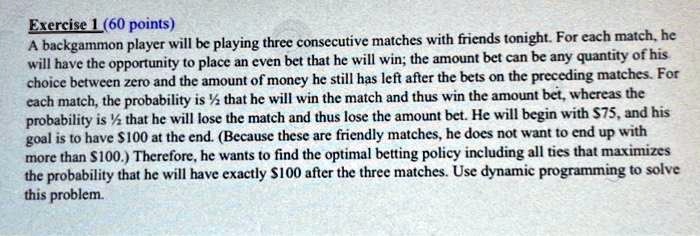 Exercise 1 (60 points) A backgammon player will be playing three consecutive matches with ...