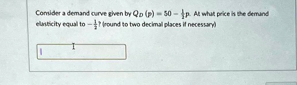 SOLVED: Consider a demand curve given by Q(D)(p)=50-(1)/(2)p. At what ... SOLVED: Consider a demand curve given by Q(D)(p)=50-(1)/(2)p. At what ...