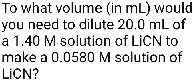 SOLVED: To what volume (in mL) would you need to dilute 20.0 mL of a 1.40 M solution of LiCN to ...
