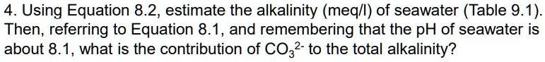 4. Using Equation 8.2, estimate the alkalinity (meq/l) of seawater ...