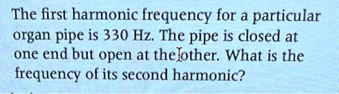 The first harmonic frequency for a particular organ pipe is 330 Hz. The pipe is closed at one ...