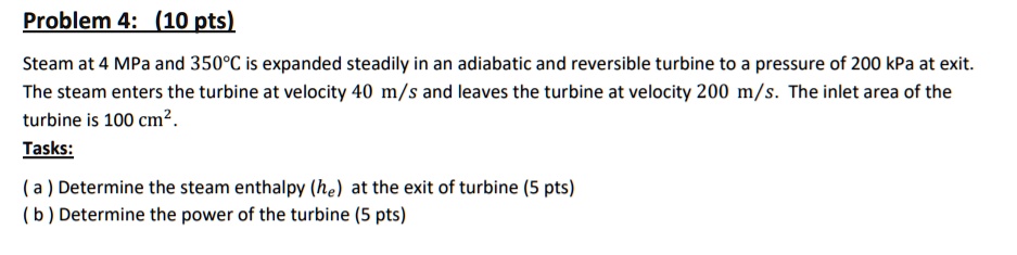 SOLVED: Problem 4: (10 pts) Steam at 4 MPa and 350Â°C is expanded steadily in an adiabatic and ...