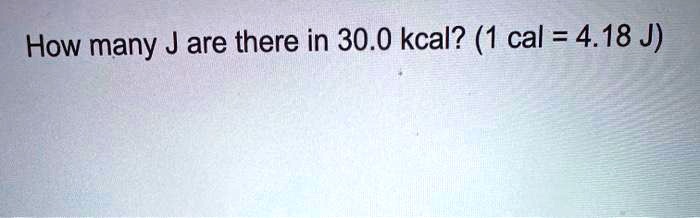 SOLVED: How many J are there in 30.0 kcal? (1 cal = 4.18 J)