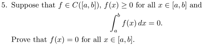 SOLVED: 5 . Suppose that f € C([a,6]) , f (x) Z 0 for all x € [a,6] and f(x) dx = 0. Prove that ...