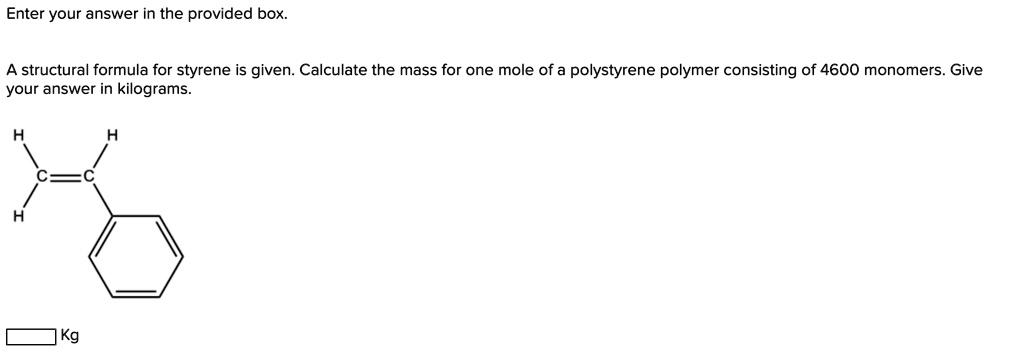 Enter your answer in the provided box. A structural formula for styrene ...