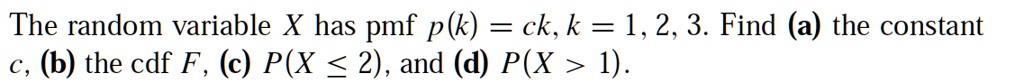 SOLVED: The random variable X has pmf p(k) = ck,k = 1,2, 3. Find (a) the constant c, (b) the cdf ...