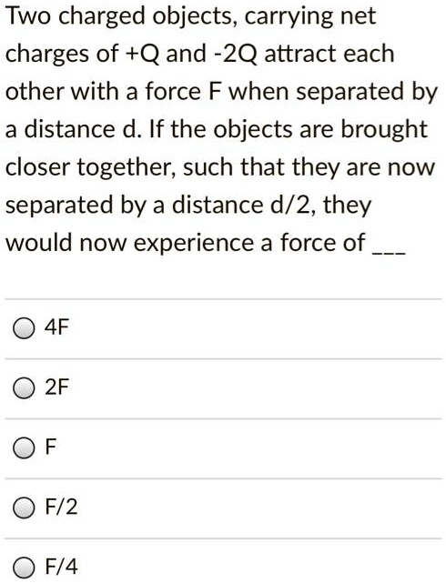 SOLVED: Two charged objects, carrying net charges of +Q and -2Q attract each other with a force ...