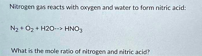 Nitrogen gas reacts with oxygen and water to form nitric acid: N2 + O2 ...