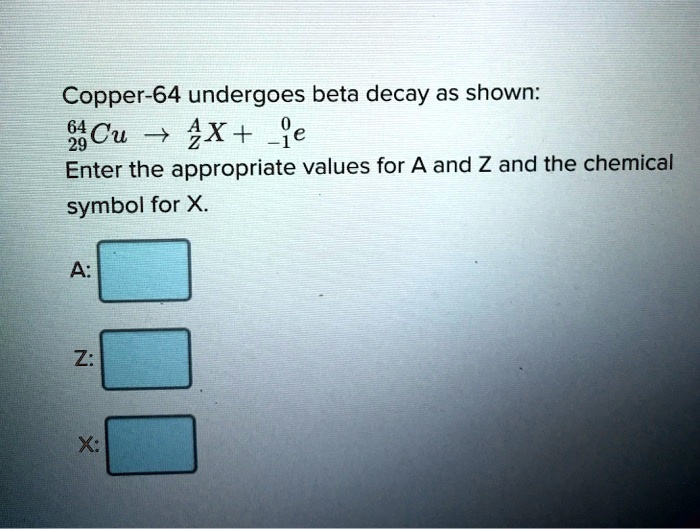 SOLVED: Copper-64 undergoes beta decay as shown: 69 Cu 5 ZX+ Qe Enter ...