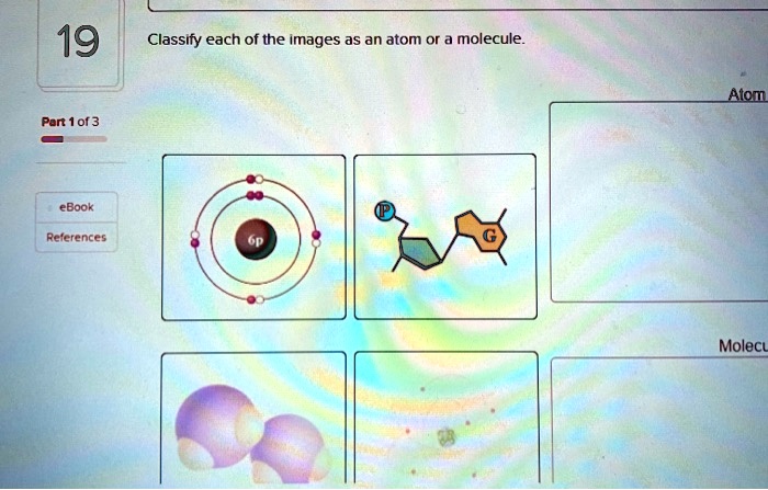 19 Classify each of the images as an atom or a molecule. Part 1 of 3 ...