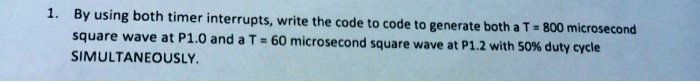 Solved By Using Both Timer Interrupts Write The Code To Generate Both A T800 Microsecond