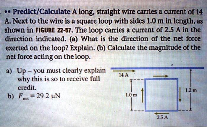 .. Predict/Calculate A long, straight wire carries a current of 14 A. Next to the wire is a ...