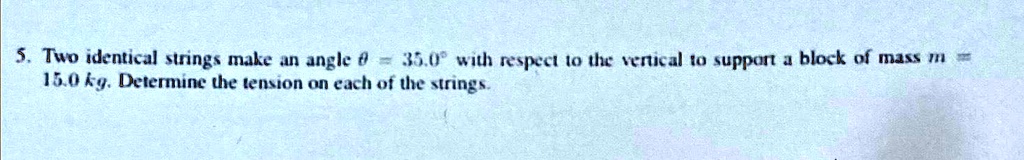 5. Two identical strings make an angle θ = 35.0^∘ with respect to the vertical to support a ...