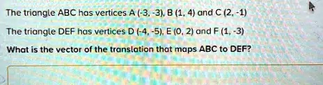 The triangle ABC has vertices A (-3, -3), B (1, 4) and C (2, -1) The triangle DEF has vertices D ...