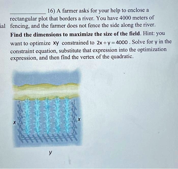 16A farmer asks for your help to enclose a rectangular plot that borders a river.You have 4000 ...