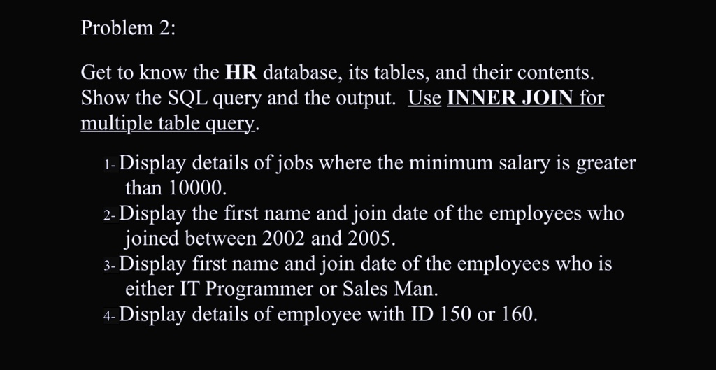 Problem 2: Get to know the HR database, its tables, and their contents. Show the SQL query and ...