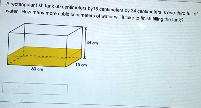 a rectangular fish tank 60 centimeters by15 water how many centimeters ...