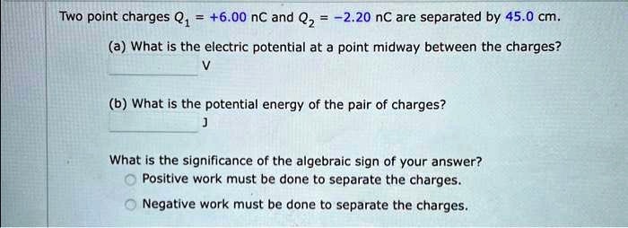SOLVED: Two point charges Q=+6.00 nC and Q=-2.20 nC are separated by 45.0 cm. (a) What is the ...
