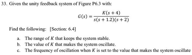 33. Given the unity feedback system of Figure P6.3 with: G(s) = (K(s + 4))/(s(s + 1.2)(s + 2 ...