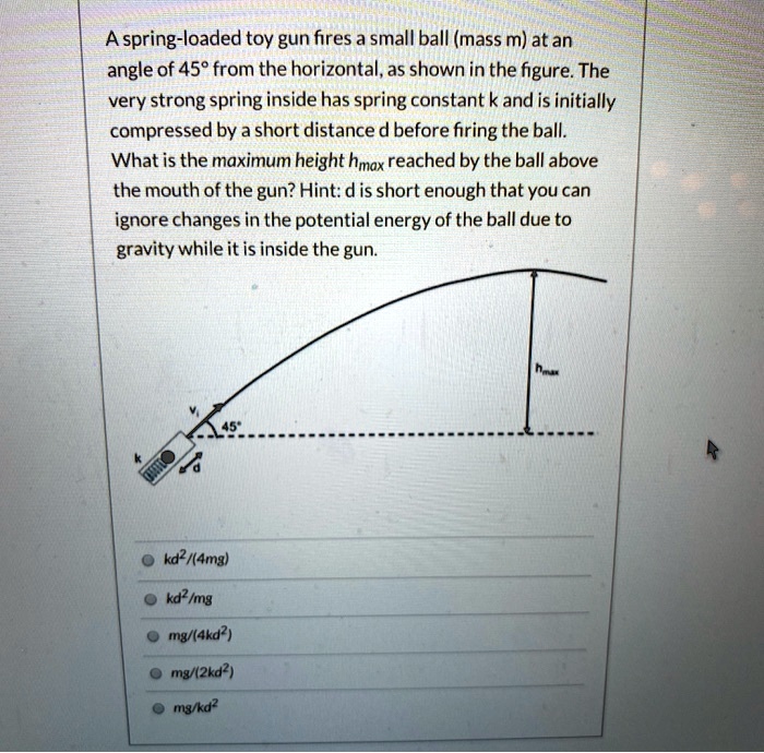 a spring loaded toy gun fires a small ball mass m atan angle of 45 from ...