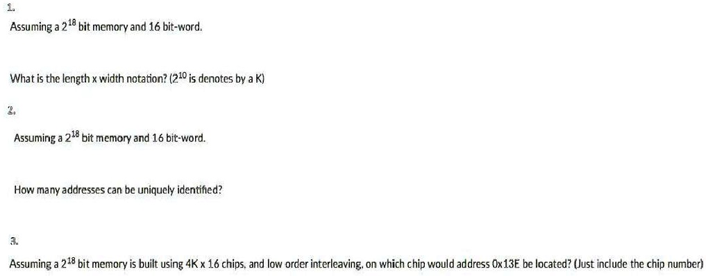 SOLVED: Assuming a 218-bit memory and 16-bit word, what is the length x width notation? (210 is ...