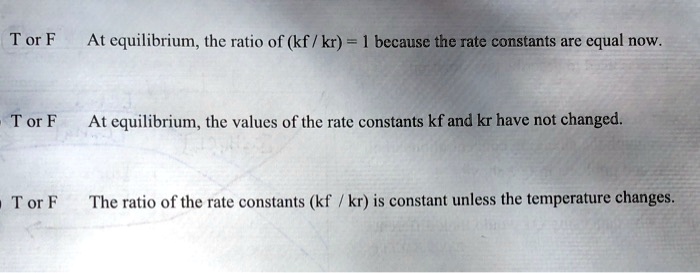 At equilibrium, the ratio of (kf /kr) = becausc the rate constants arc equal now T or F At ...