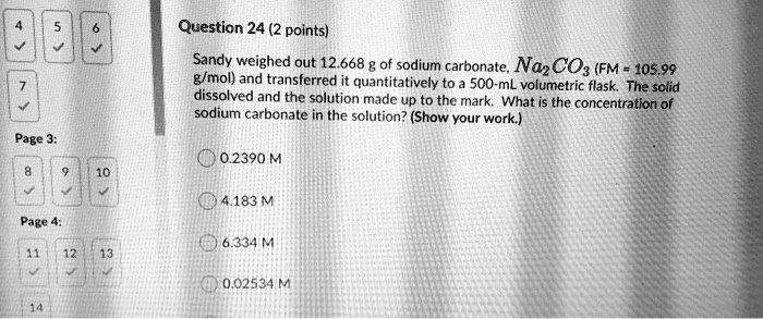 SOLVED: Question 24 (2 points) Sandy weighed out 12.668 g of sodium carbonate Na2CO3 (FM = 105. ...