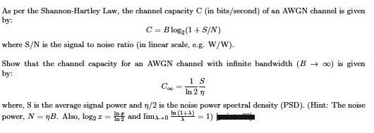 As per the Shannon-Hartley Law, the channel capacity C (in bits/second) of an AWGN channel is ...