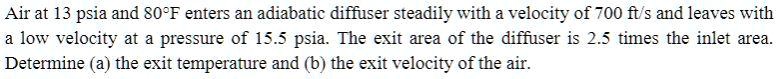 air at 13 psia and so f enters an adiabatic diffuser steadily with a ...
