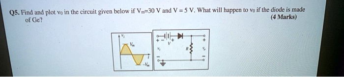 SOLVED: Q5.Find and plot vo in the circuit given below if Vm=30 V and V=5 V. What will happen to ...