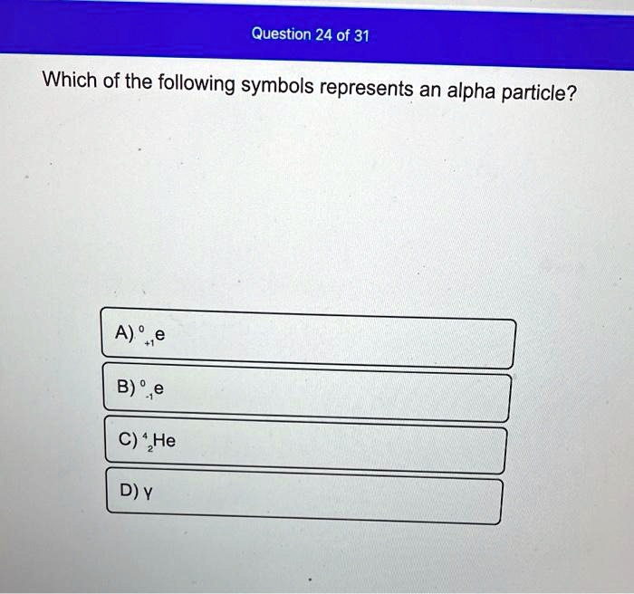 SOLVED: Question 24 of 31 Which of the following symbols represents an alpha particle? A) C ...